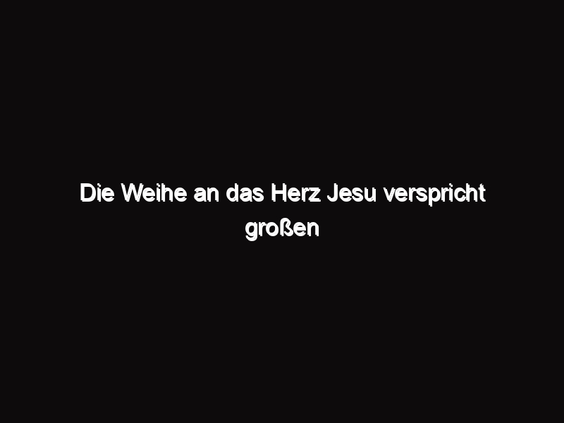 Die Weihe an das Herz Jesu verspricht großen Nutzen Einzelnen und Familien - TFP Deutschland